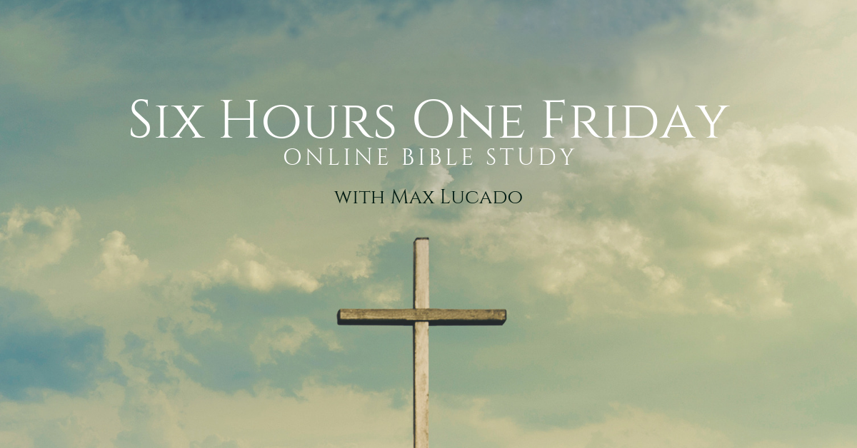 Six Hours One Friday Online Bible Study with Max Lucado — FaithGateway ...